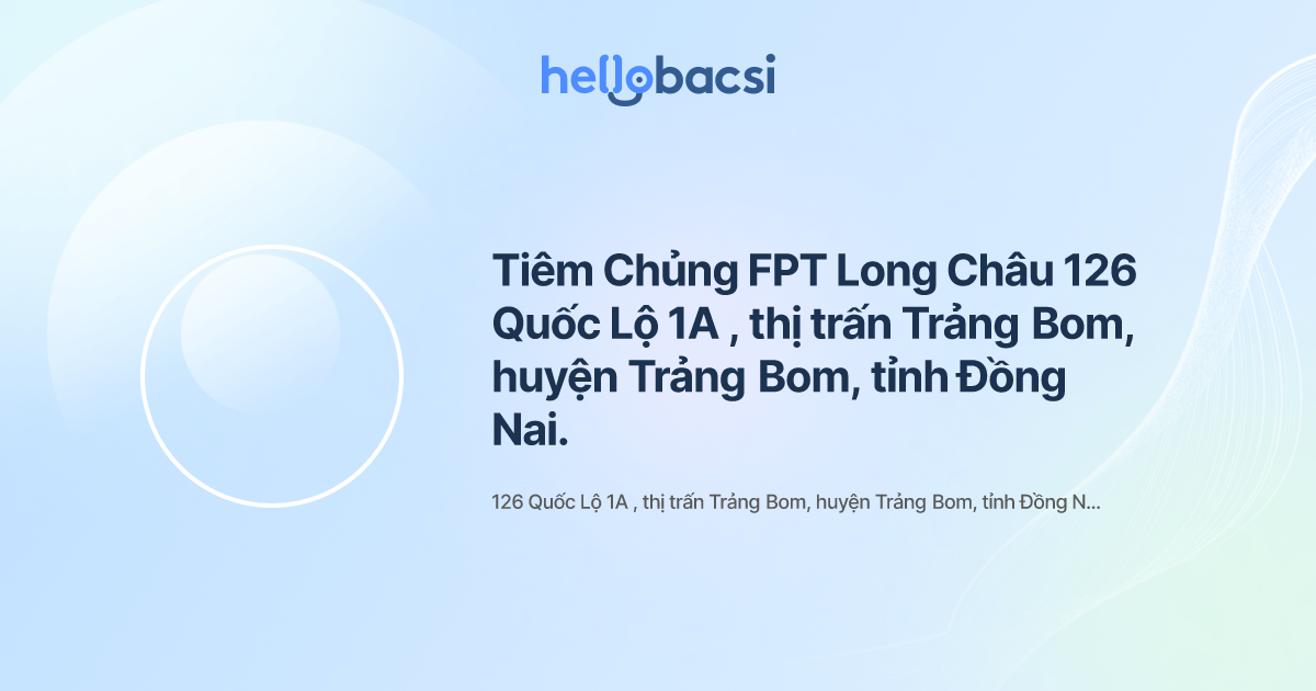 Tiêm Chủng FPT Long Châu 126 Quốc Lộ 1A , thị trấn Trảng Bom, huyện Trảng Bom, tỉnh Đồng Nai.